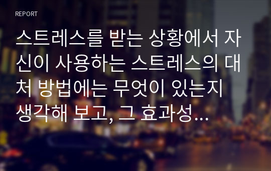 스트레스를 받는 상황에서 자신이 사용하는 스트레스의 대처 방법에는 무엇이 있는지 생각해 보고 그 효과성에 대한 자신의 생각을