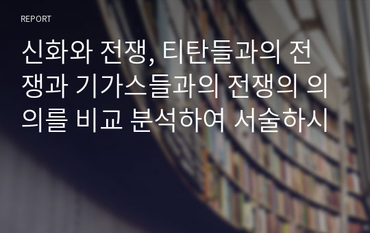 신화와 전쟁 티탄들과의 전쟁과 기가스들과의 전쟁의 의의를 비교 분석하여 서술하시 레포트