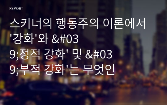 스키너의 행동주의 이론에서 강화와 정적 강화 및 부적 강화는 무엇인지 구체적으로 기술하고 어떤 경우에 자신은 타인에게 정적