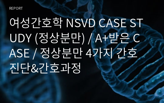여성간호학 NSVD CASE STUDY (정상분만) / A+받은 CASE / 정상분만 4가지 간호진단&간호과정 레포트