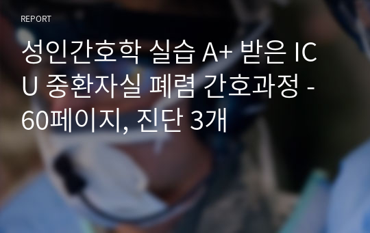 [퀄리티 보장] 성인간호학 실습 A+ 받은 ICU 중환자실 폐렴 간호과정 - 60p, 진단 3개 레포트