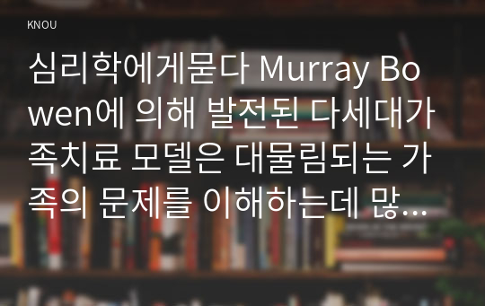 심리학에게묻다 Murray Bowen에 의해 발전된 다세대가족치료 모델은 대물림되는 가족의 문제를 이해하는데 많은 함의를 제공해