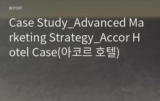 Case Study_Advanced Marketing Strategy_Accor Hotel Case(아코르 호텔) 레포트
