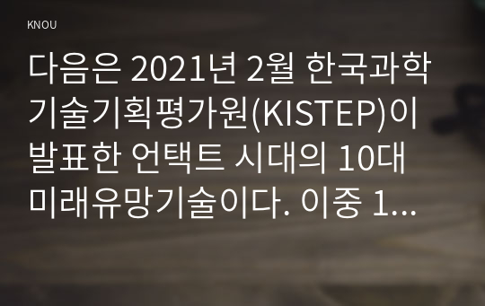 다음은 2021년 2월 한국과학기술기획평가원(KISTEP)이 발표한 언택트 시대의 10대 미래유망기술이다. 이중 1개의 영역을 선택하고 선택한 영역에 공헌할 수 있는 IT ...