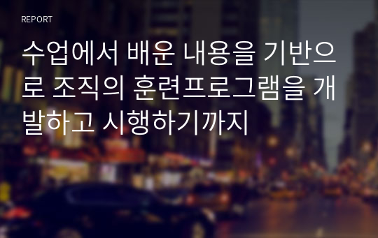 수업에서 배운 내용을 기반으로 조직의 훈련프로그램을 개발하고 시행하기까지 레포트
