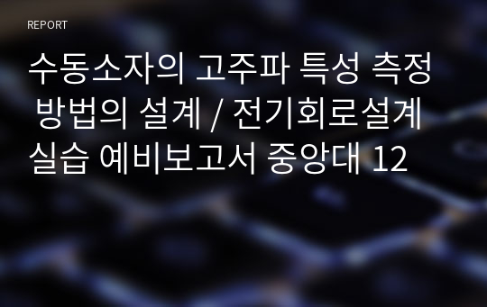 수동소자의 고주파 특성 측정 방법의 설계 전기회로설계실습 예비보고서 중앙대 12 레포트