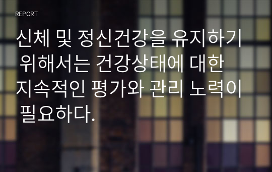 신체 및 정신건강을 유지하기 위해서는 건강상태에 대한 지속적인 평가와 관리 노력이 필요하다 레포트