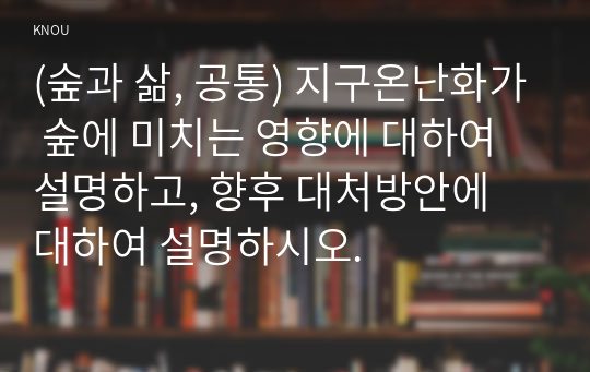 숲과 삶 공통 지구온난화가 숲에 미치는 영향에 대하여 설명하고 향후 대처방안에 대하여 설명하시오 방송통신대