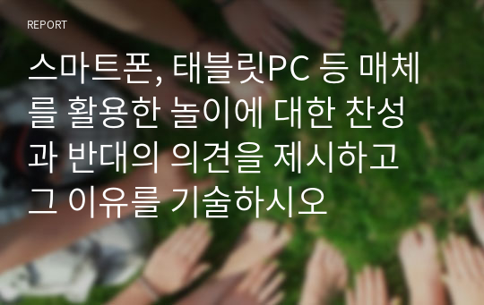 스마트폰 태블릿pc 등 매체를 활용한 놀이에 대한 찬성과 반대의 의견을 제시하고 그 이유를 기술하시오 레포트