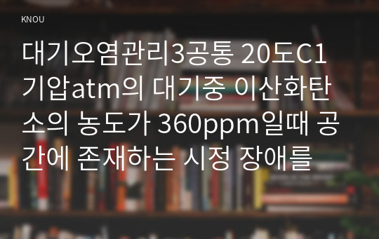 대기오염관리3공통 20도C1기압atm의 대기중 이산화탄소의 농도가 360ppm일때 공간에 존재하는 시정 장애를 램버트비어 법칙 설명하시오0K 방송통신대