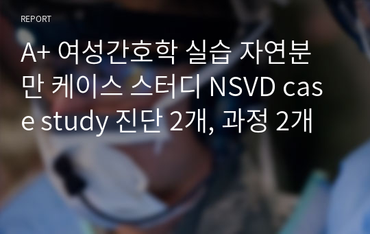 A+ 여성간호학 실습 자연분만 케이스 스터디 NSVD case study 진단 2개, 과정 2개 레포트