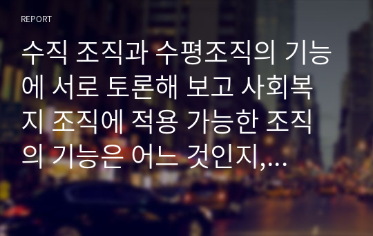 수직 조직과 수평조직의 기능에 서로 토론해 보고 사회복지 조직에 적용 가능한 조직의 기능은 어느 것인지 왜 그렇게 생각하는지