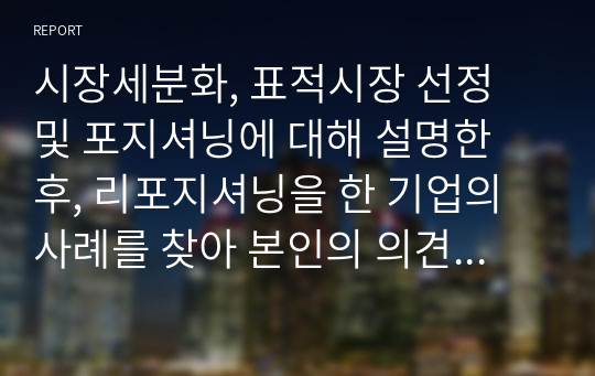시장세분화 표적시장 선정 및 포지셔닝에 대해 설명한 후 리포지셔닝을 한 기업의 사례를 찾아 본인의 의견을 제시해봅시다 레포트
