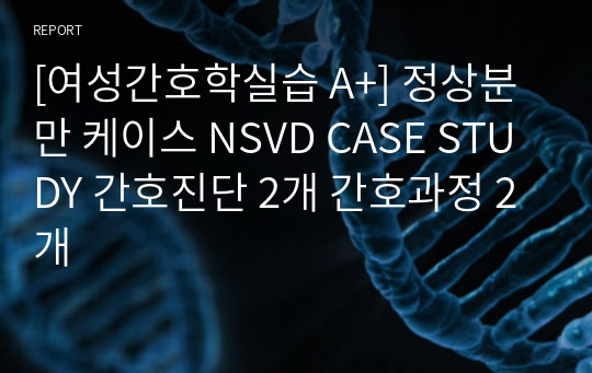 [여성간호학실습 A+] 정상분만 케이스 NSVD CASE STUDY 간호진단 2개 간호과정 2개 레포트