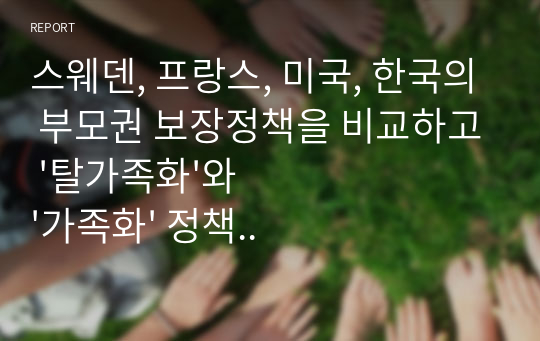 스웨덴 프랑스 미국 한국의 부모권 보장정책을 비교하고 탈가족화와 가족화 정책에 대한 자신의 생각을 제시하시오 레포트