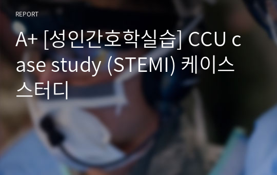 A+ [성인간호학실습] CCU case study (STEMI) 케이스스터디 레포트