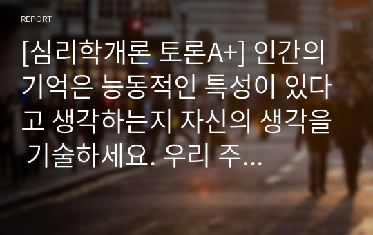 심리학개론 토론a 인간의 기억은 능동적인 특성이 있다고 생각하는지 자신의 생각을 기술하세요 우리 주변의 오기억의 사례에