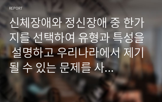 신체장애와 정신장애 중 한가지를 선택하여 유형과 특성을 설명하고 우리나라에서 제기될 수 있는 문제를 사례뉴스 기사 영화