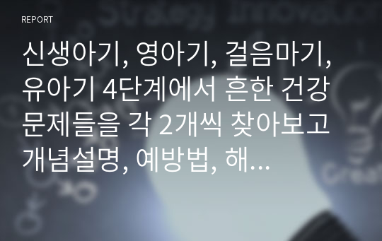 신생아기 영아기 걸음마기 유아기 4단계에서 흔한 건강문제들을 각 2개씩 찾아보고 개념설명 예방법 해결방법을 조사하시오 레포트
