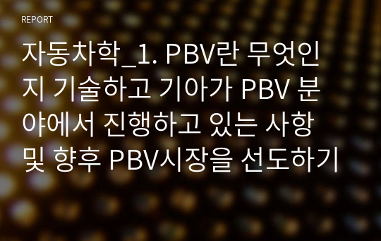 자동차학_1. PBV란 무엇인지 기술하고 기아가 PBV 분야에서 진행하고 있는 사항 및 향후 PBV시장을 선도하기 위해 기아가 나아가야할 방향에 대해 기술하시오. 2 ...