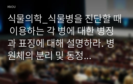식물의학식물병을 진단할 때 이용하는 각 병에 대한 병징과 표징에 대해 설명하라 병원체의 분리 및 동정 방법을 설명하라 1