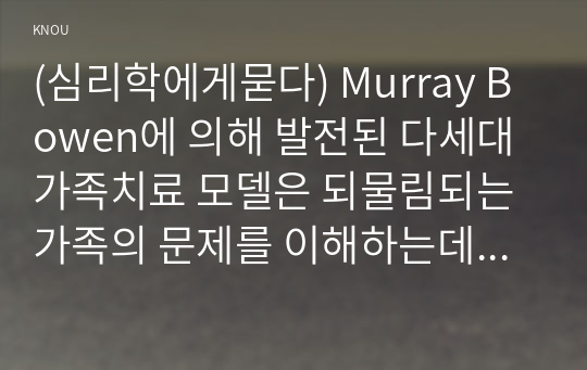 심리학에게묻다 Murray Bowen에 의해 발전된 다세대가족치료 모델은 되물림되는 가족의 문제를 이해하는데 많은 함의를 방송통신대