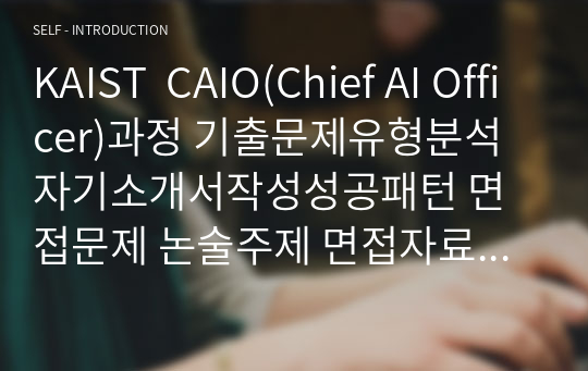 KAIST CAIO(Chief AI Officer)과정 기출문제유형분석 자기소개서작성성공패턴 면접문제 논술주제 면접자료 연구계획서 자소서입력항목분석 연구능력검증문제 자기소개서