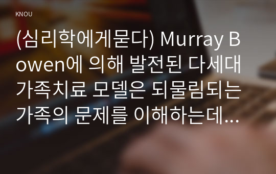 심리학에게묻다 Murray Bowen에 의해 발전된 다세대가족치료 모델은 되물림되는 가족의 문제를 이해하는데 많은 함의를 방송통신대
