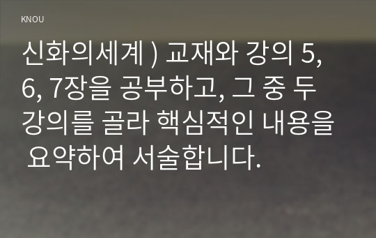신화의세계 교재와 강의 5 6 7장을 공부하고 그 중 두 강의를 골라 핵심적인 내용을 요약하여 서술합니다 방송통신대