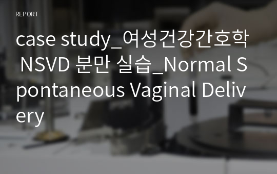 case study_여성건강간호학 NSVD 분만 실습_Normal Spontaneous Vaginal Delivery 레포트
