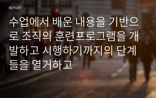 수업에서 배운 내용을 기반으로 조직의 훈련프로그램을 개발하고 시행하기까지의 단계들을 열거하고 레포트