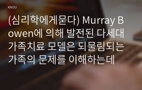 심리학에게묻다 Murray Bowen에 의해 발전된 다세대가족치료 모델은 되물림되는 가족의 문제를 이해하는데 방송통신대