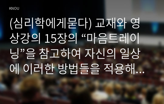 심리학에게묻다 교재와 영상강의 15장의 마음트레이닝”을 참고하여 자신의 일상에 이러한 방법들을 적용해 본 후 방송통신대