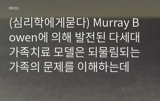 심리학에게묻다 Murray Bowen에 의해 발전된 다세대가족치료 모델은 되물림되는 가족의 문제를 이해하는데 방송통신대