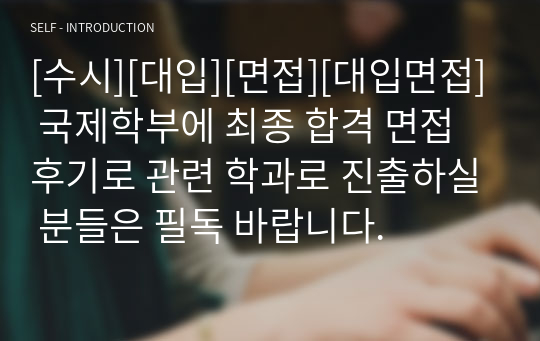 수시 대입 면접 대입면접 국제학부에 최종 합격 면접 후기로 관련 학과로 진출하실 분들은 필독 바랍니다 자기소개서