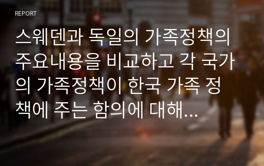 스웨덴과 독일의 가족정책의 주요내용을 비교하고 각 국가의 가족정책이 한국 가족 정책에 주는 함의에 대해 자신의 견해를 제시하시오