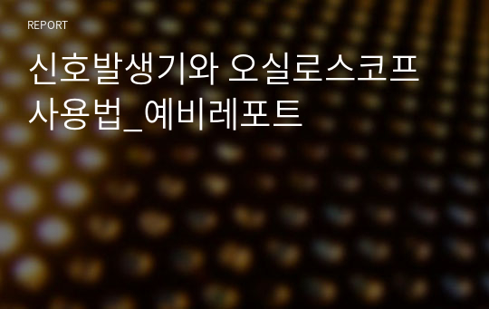 신호발생기와 오실로스코프 사용법예비레포트 레포트