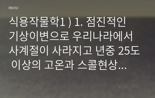 식용작물학1 1 점진적인 기상이변으로 우리나라에서 사계절이 사라지고 년중 25도 이상의 고온과 스콜현상이 일상화되었다는