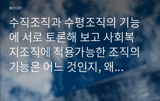 수직조직과 수평조직의 기능에 서로 토론해 보고 사회복지조직에 적용가능한 조직의 기능은 어느 것인지 왜 그렇게 생각하는지 토론해