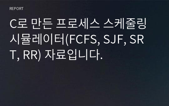 C로 만든 프로세스 스케줄링 시뮬레이터(FCFS, SJF, SRT, RR) 자료입니다. 레포트