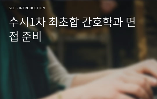 수시1차 최초합 간호학과 면접 준비 자기소개서