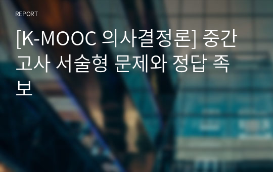 [K-MOOC 의사결정론] 중간고사 서술형 문제와 정답 족보 레포트