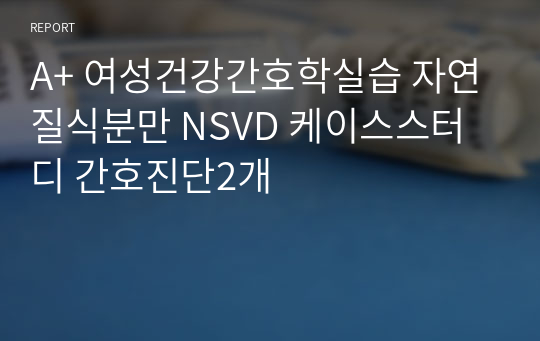 A+ 여성건강간호학실습 자연질식분만 NSVD 케이스스터디 간호진단2개 레포트