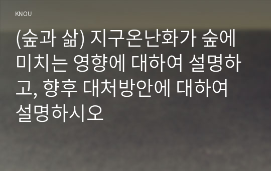 숲과 삶 지구온난화가 숲에 미치는 영향에 대하여 설명하고 향후 대처방안에 대하여 설명하시오 방송통신대