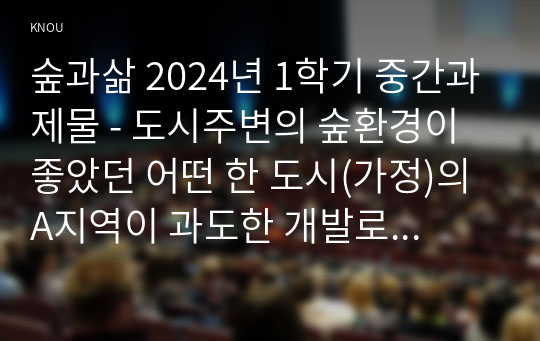 숲과삶 2024년 1학기 중간과제물 도시주변의 숲환경이 좋았던 어떤 한 도시가정의 A지역이 과도한 개발로 인해 섬처럼