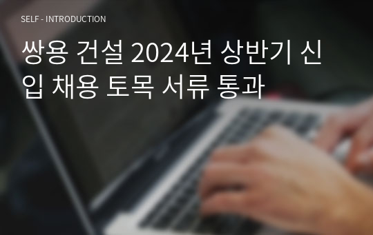 쌍용 건설 2024년 상반기 신입 채용 토목 서류 통과 자기소개서