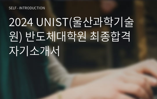2024 유니스트 UNIST 반도체소재부품대학원 최종 합격 자기소개서+학업계획서+관심연구분야 자기소개서
