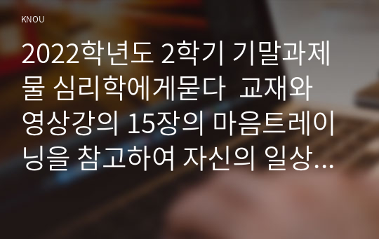 2022학년도 2학기 기말과제물 심리학에게묻다 교재와 영상강의 15장의 마음트레이닝을 참고하여 자신의 일상에 이러한 방법들을