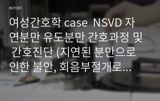 여성간호학 case NSVD 자연분만 유도분만 간호과정 및 간호진단 (지연된 분만으로 인한 불안, 회음부절개로 인한 감염 위험성) 레포트