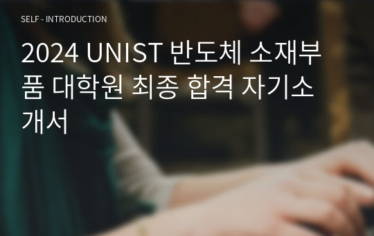 2024 UNIST 반도체 소재부품 대학원 최종 합격 자기소개서 자기소개서